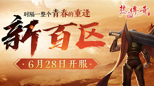 时隔一整个青春的重逢，《热血传奇》新百区定档6月28日！国内游戏资讯 叶子猪资讯中心